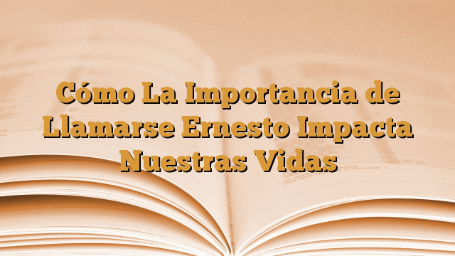 Cómo La Importancia de Llamarse Ernesto Impacta Nuestras Vidas - Infotopia